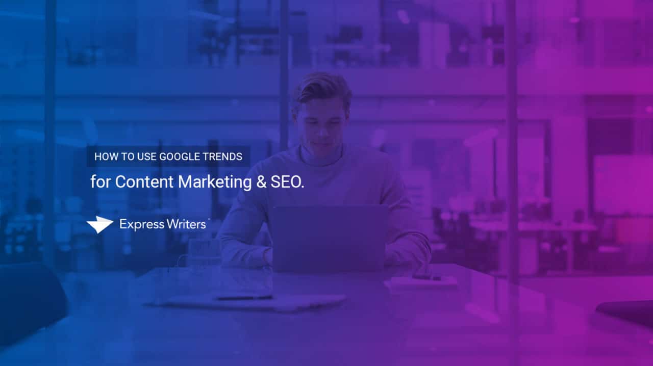 How to Use Google Trends for Content Marketing & SEO | Express Writers
